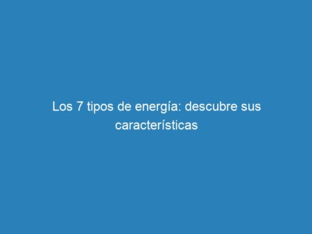 Los 7 tipos de energía: descubre sus características - mecna
